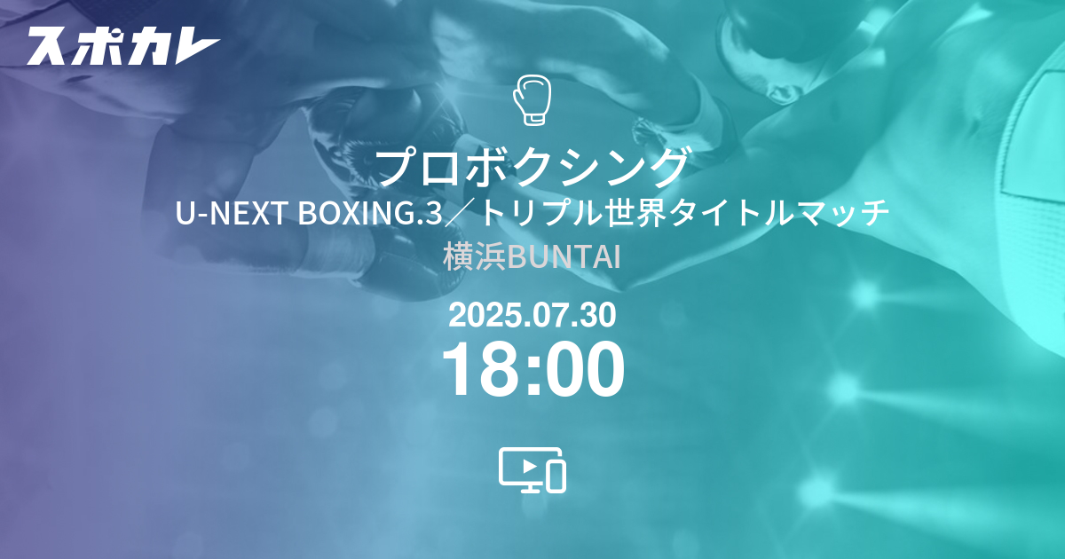 プロボクシング U-NEXT BOXING.3／トリプル世界タイトルマッチ 日時・配信情報 | スポカレ